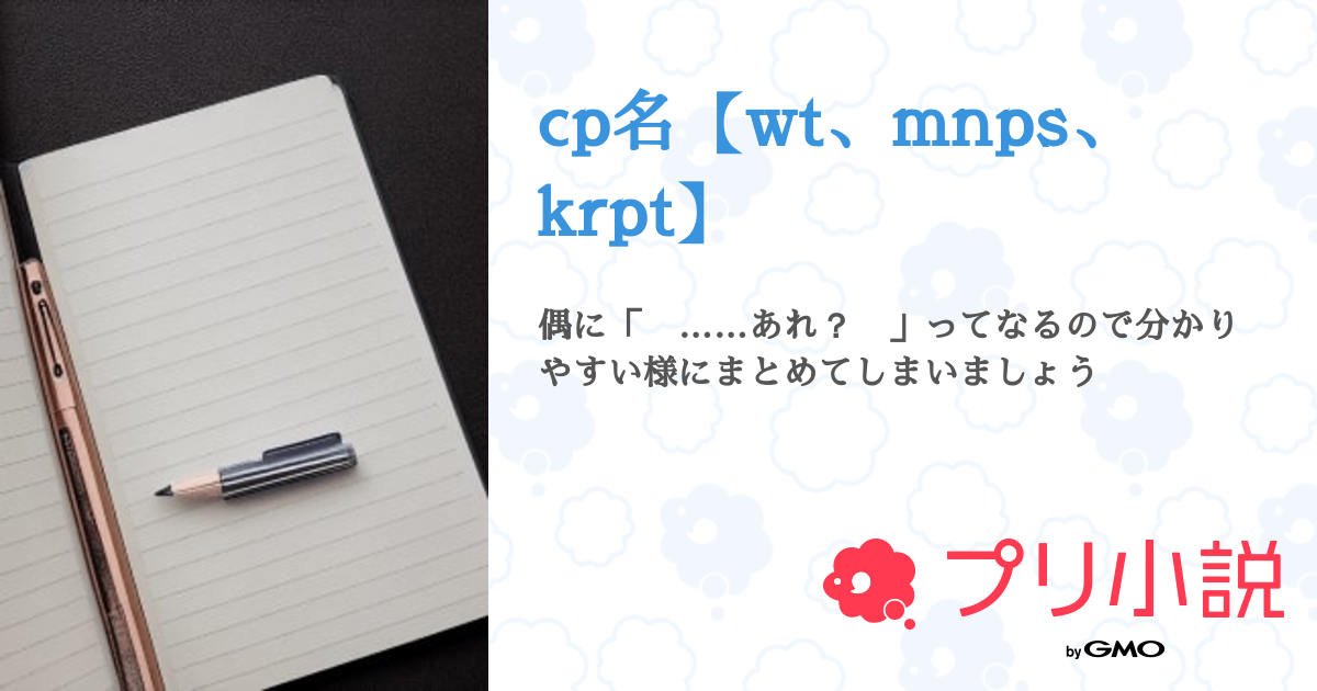 cp名【wt、mnps、krpt】 - 全14話 【連載中】（紫乃 菜奈 @無期限活動休止さんの小説） | 無料スマホ夢小説ならプリ小説 byGMO